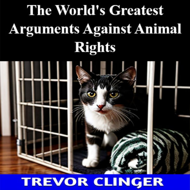 The World's Greatest Arguments Against Animal Rights by Trevor Clinger ...