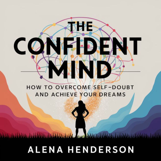 The Confident Mind: How to Overcome Self-Doubt and Achieve Your Dreams ...