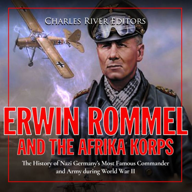 Erwin Rommel and the Afrika Korps: The History of Nazi Germany's Most ...