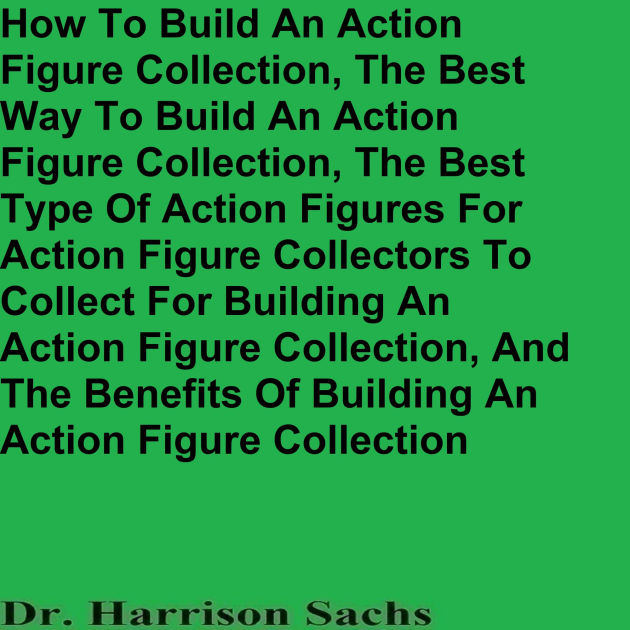 How To Build An Action Figure Collection, The Best Way To Build An ...