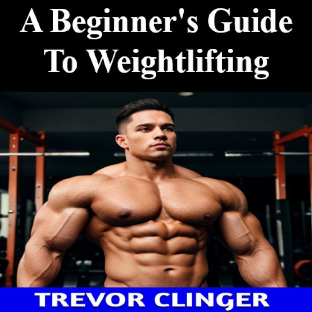 A Beginner's Guide To Weightlifting by Trevor Clinger, J. D. Franco ...