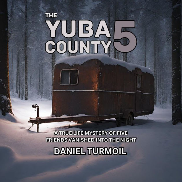 The Yuba County 5: A True Life Mystery of Five Friends Vanished Into ...