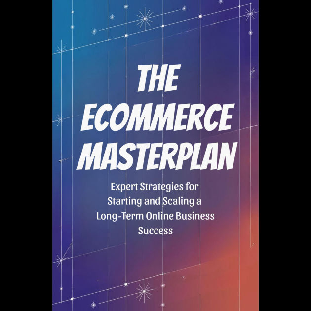 The Ecommerce Masterplan: Expert Strategies for Starting and Scaling a ...