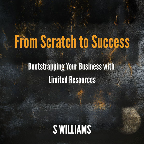From Scratch to Success: Bootstrapping Your Business with Limited Resources by S Williams ...