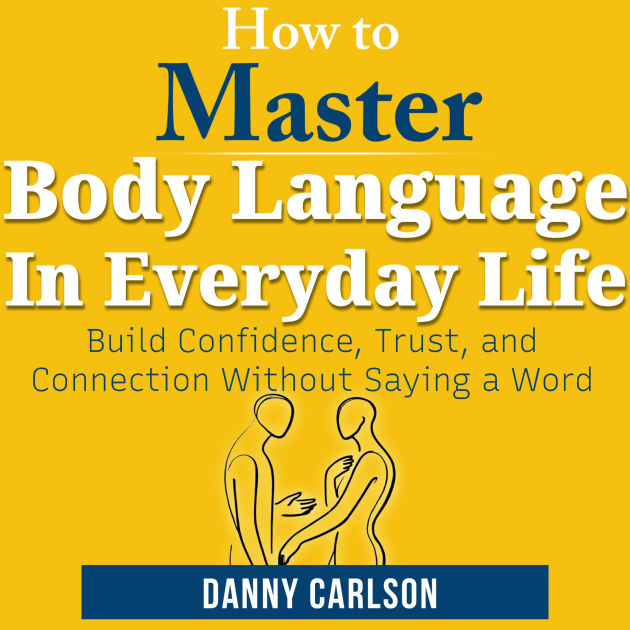 How To Master Body Language in Everyday Life: Build Confidence, Trust ...