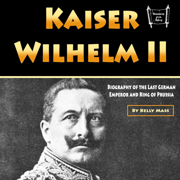 Kaiser Wilhelm II: Biography of the Last German Emperor and King of ...