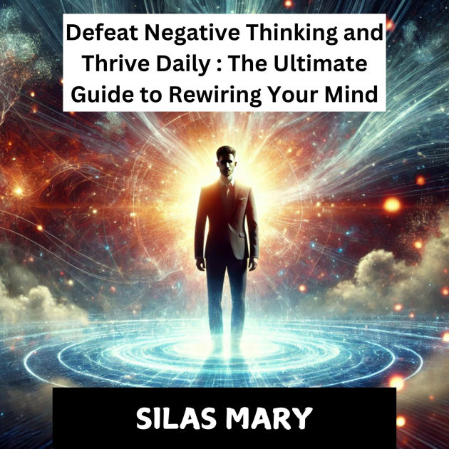 Defeat Negative Thinking and Thrive Daily: The Ultimate Guide to ...