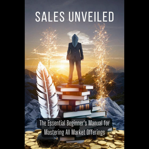 Sales Unveiled: The Essential Beginner's Manual for Mastering All ...