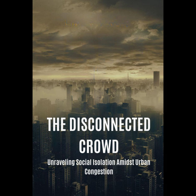 The Disconnected Crowd: Unraveling Social Isolation Amidst Urban ...