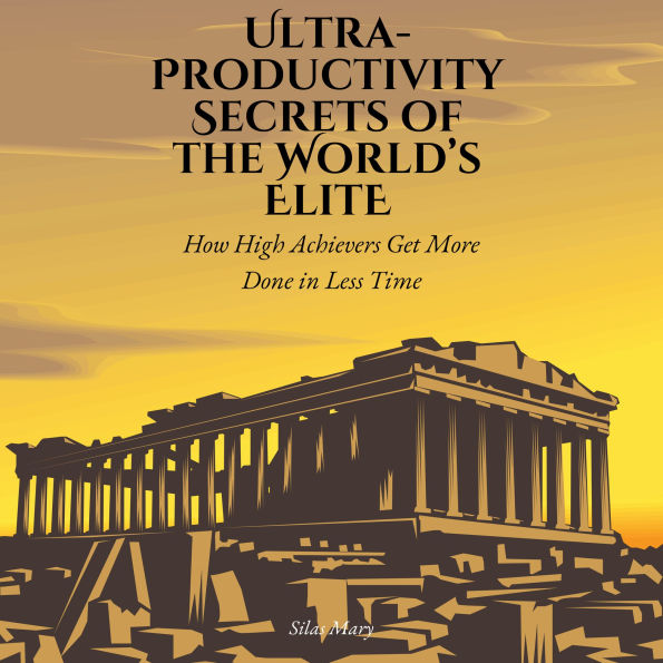 Ultra-Productivity Secrets of the World's Elite: How High Achievers Get ...