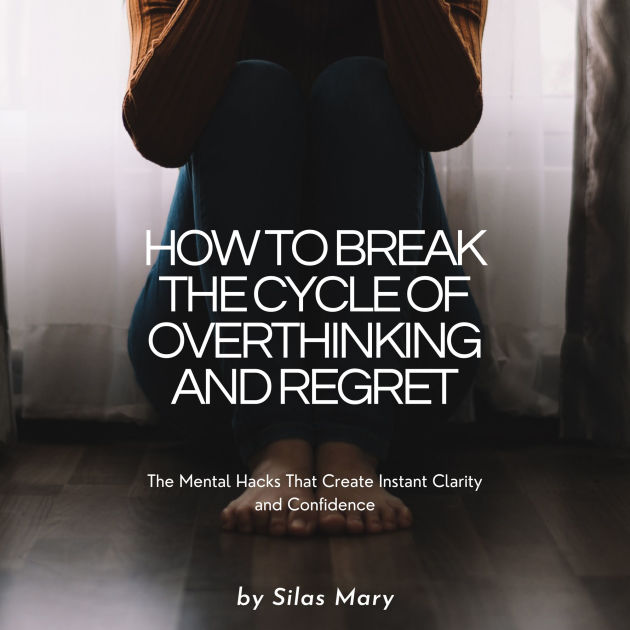 How to Break the Cycle of Overthinking and Regret: The Mental Hacks ...