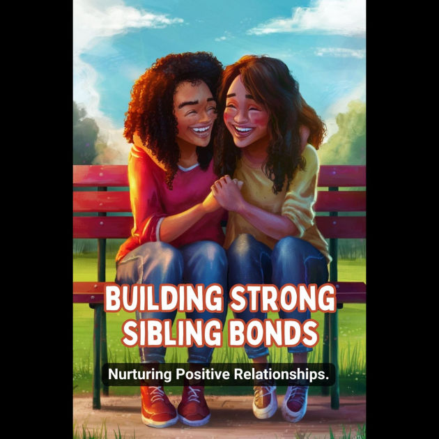 Building Strong Sibling Bonds: Nurturing Positive Relationships by ...