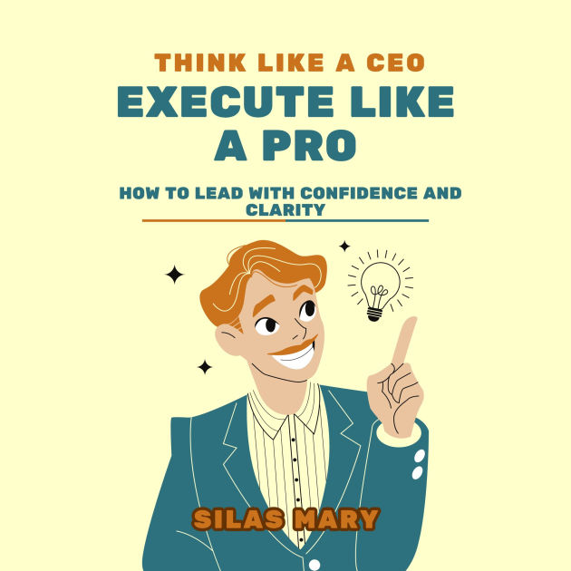Think Like a CEO, Execute Like a Pro: How to Lead with Confidence and ...