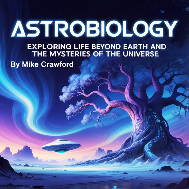Astrobiology: Exploring Life beyond Earth and the Mysteries of the ...