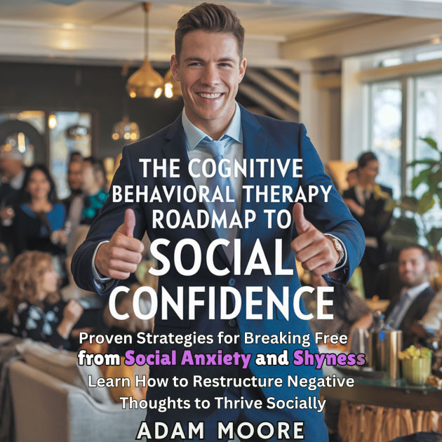 The Cognitive Behavioral Therapy Roadmap to Social Confidence: Proven ...
