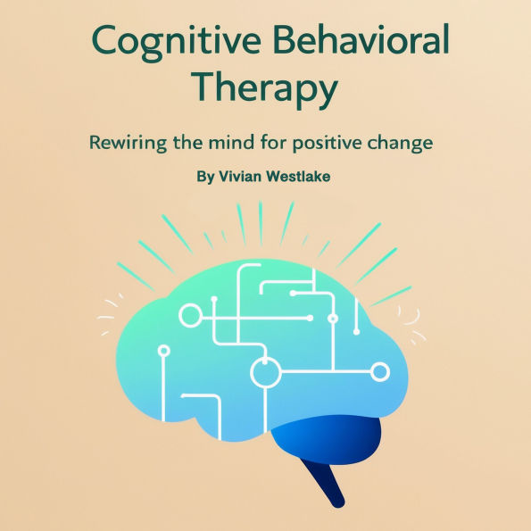 Cognitive Behavioral Therapy: Rewiring the Mind for Positive Change by ...