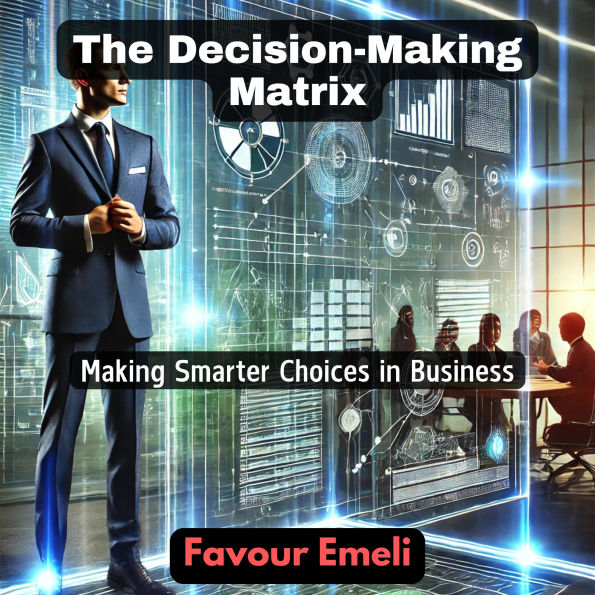 The Decision-Making Matrix: Making Smarter Choices in Business by Favour Emeli, Digital Voice ...