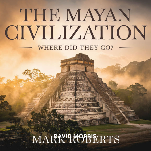 The Mayan Civilization - Where Did They Go?: The Rise, Glory, and ...