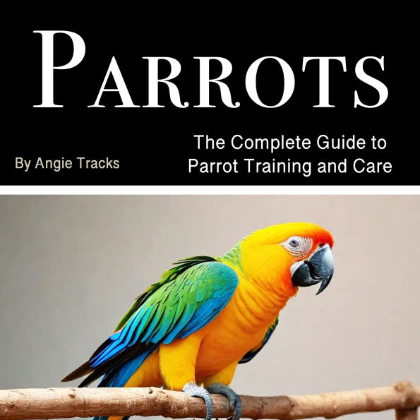 Parrots: The Complete Guide to Parrot Training and Care by Angie Tracks ...
