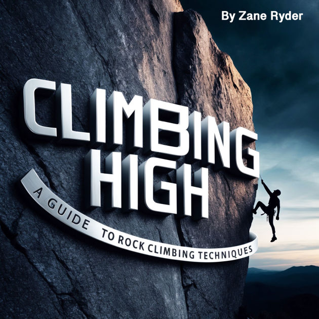 Climbing High: A Guide to Rock Climbing Techniques by Zane Ryder, Lena ...