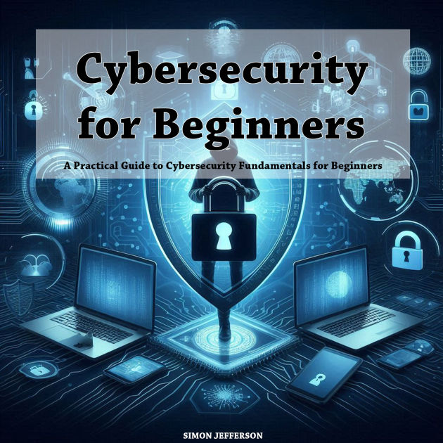 Cybersecurity for Beginners: A Practical Guide to Cybersecurity ...