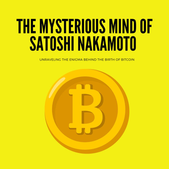The Mysterious Mind of Satoshi Nakamoto Unraveling the Enigma Behind the Birth of Bitcoin by J ...