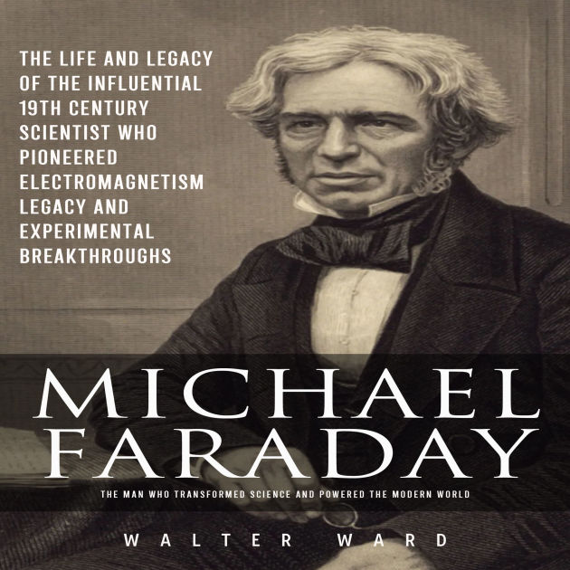 Michael Faraday: The Man Who Transformed Science and Powered the Modern ...