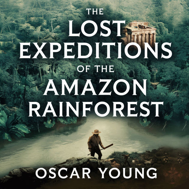 The Lost Expeditions of the Amazon Rainforest: The True Stories of ...