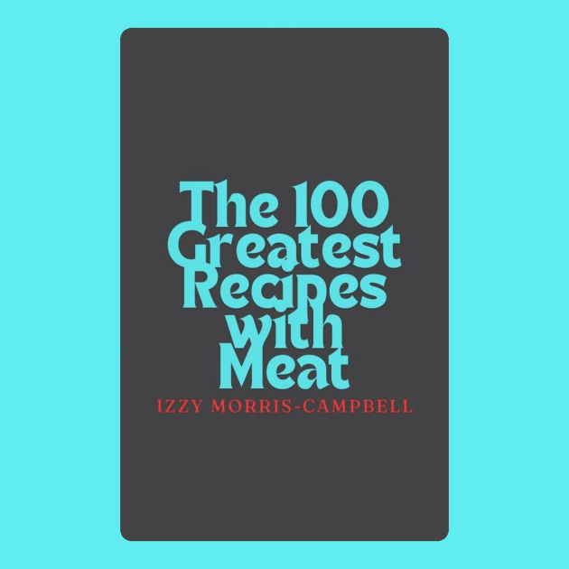 The 100 Greatest Recipes with Meat by Izzy Morris-Campbell, Digital ...
