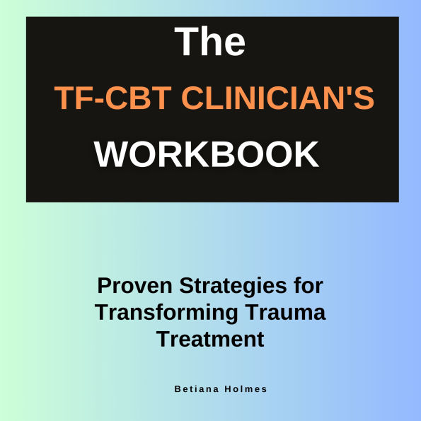 The TF-CBT Clinician's Workbook: Proven Strategies for Transforming ...