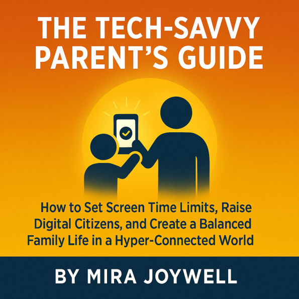 The Tech-Savvy Parent's Guide: How to Set Screen Time Limits, Raise Digital Citizens, and Create ...