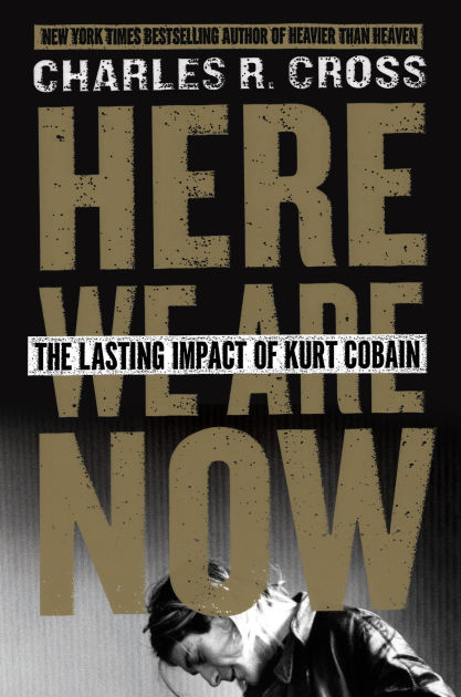 Here We Are Now: The Lasting Impact of Kurt Cobain by Charles R. Cross ...