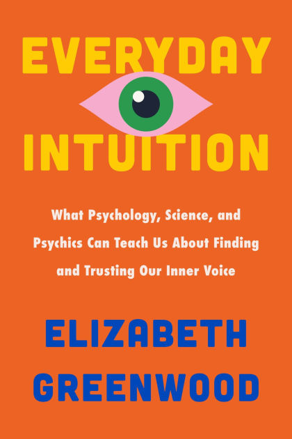 Everyday Intuition: What Psychology, Science, and Psychics Can Teach Us ...