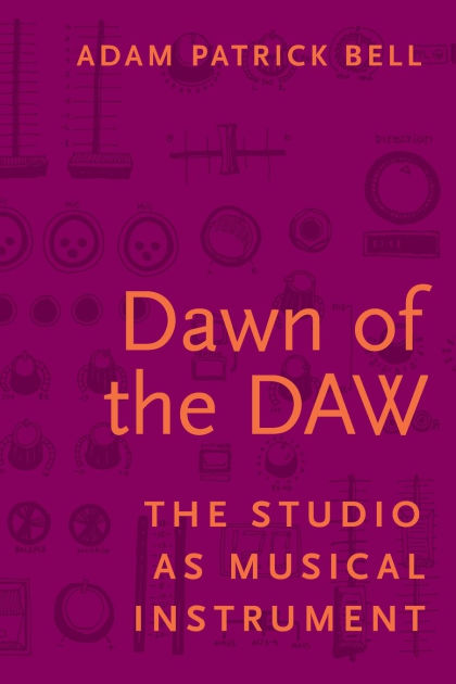 Dawn of the DAW: The Studio as Musical Instrument by Adam Patrick Bell ...