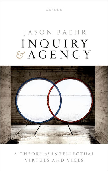 Inquiry and Agency: A Theory of Intellectual Virtues and Vices by Jason ...