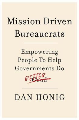 Mission Driven Bureaucrats: Empowering People To Help Government Do ...