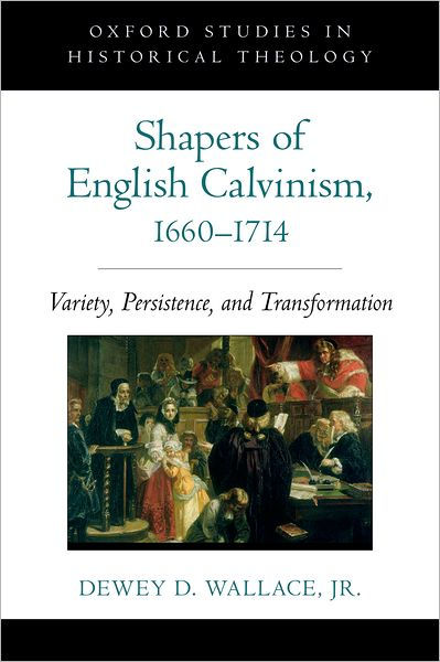 Shapers of English Calvinism, 1660-1714: Variety, Persistence, and ...