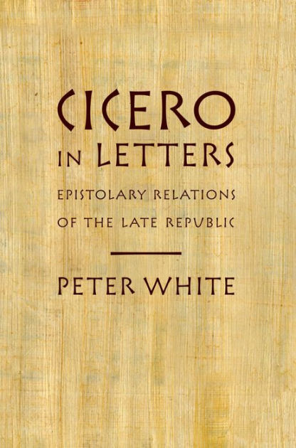 Cicero in Letters: Epistolary Relations of the Late Republic by Peter ...