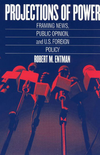 Projections of Power: Framing News, Public Opinion, and U.S. Foreign ...