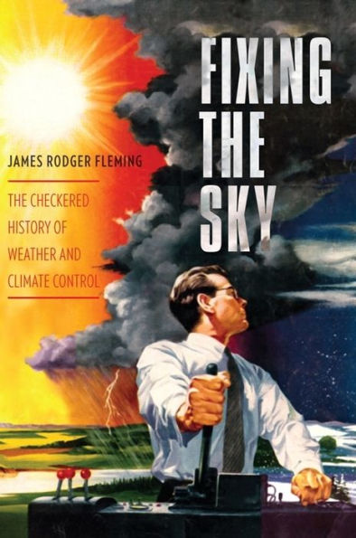 Fixing the Sky: The Checkered History of Weather and Climate Control by ...
