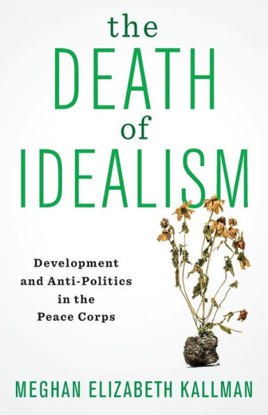 The Death of Idealism: Development and Anti-Politics in the Peace Corps ...