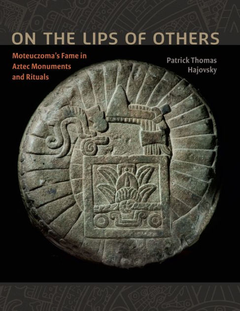 On the Lips of Others: Moteuczoma's Fame in Aztec Monuments and Rituals ...