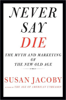 Never Say Die: The Myth and Marketing of the New Old Age by Susan ...