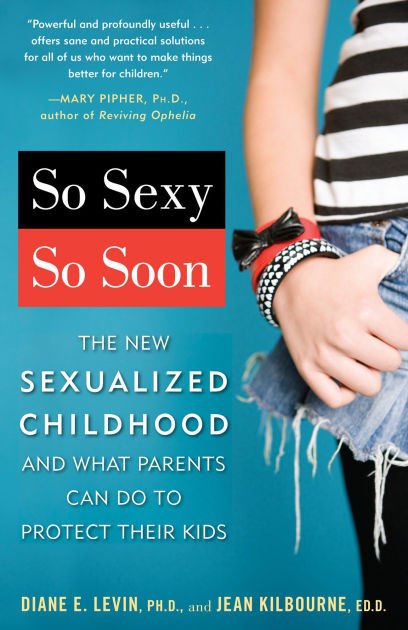 So Sexy So Soon: The New Sexualized Childhood and What Parents Can Do ...