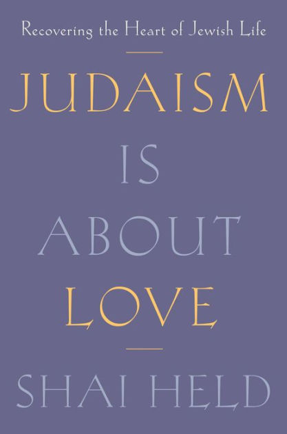 Judaism Is About Love: Recovering the Heart of Jewish Life by Shai Held ...