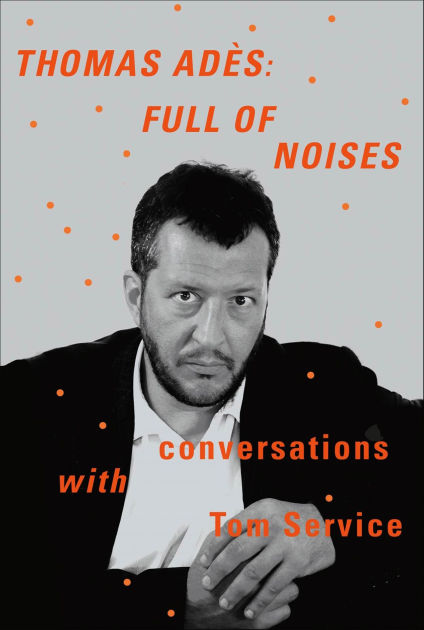 Thomas Adès: Full of Noises: Conversations with Tom Service by Thomas ...