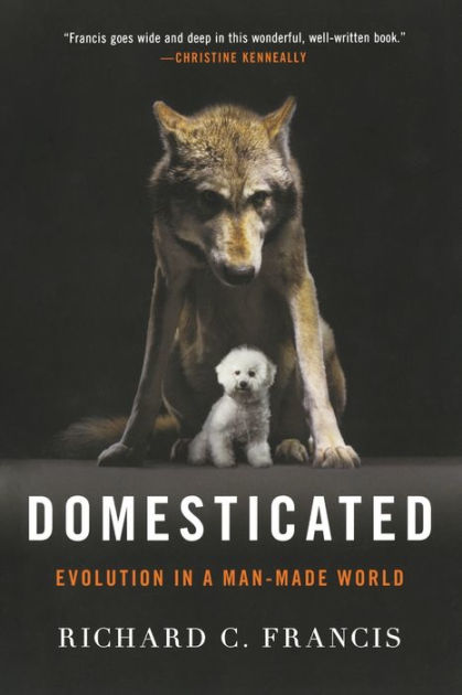 Domesticated: Evolution in a Man-Made World by Richard C. Francis ...