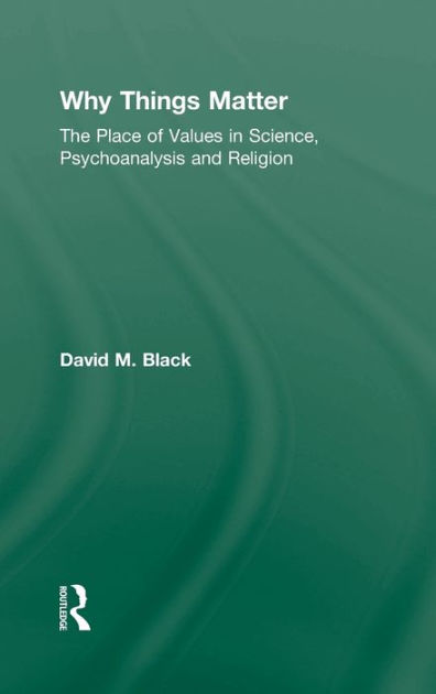 Why Things Matter: The Place of Values in Science, Psychoanalysis and ...