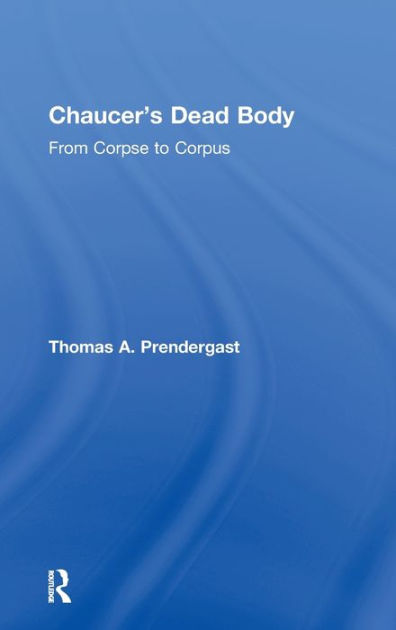 Chaucer's Dead Body: From Corpse to Corpus by Thomas A. Prendergast ...