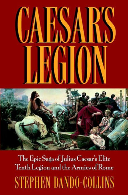 Caesar's Legion: The Epic Saga of Julius Caesar's Elite Tenth Legion ...